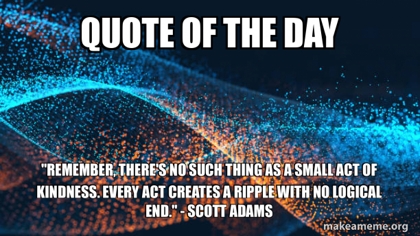 quote of the day "Remember, there's no such thing as a small act of ...