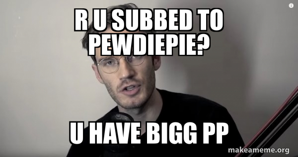 R U SUBBED TO PEWDIEPIE? U HAVE BIGG PP - Pewdiepie Meme Generator
