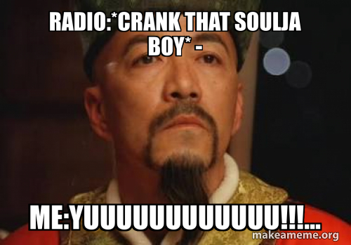 Radio:*Crank that Soulja Boy* - Me:YUUUUUUUUUUUU!!!… Meme Generator