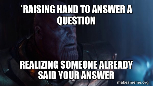 *raising hand to answer a question realizing someone already said your ...