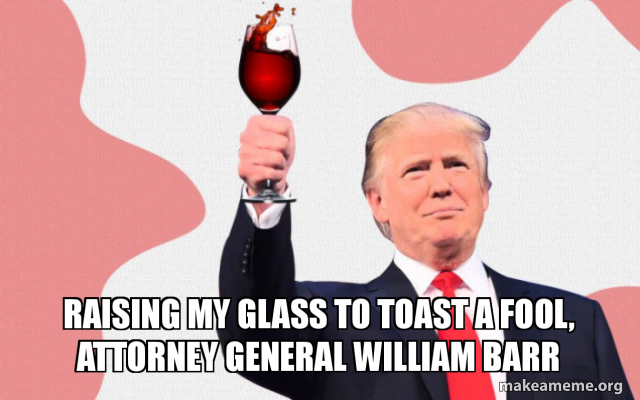 raising my glass to toast a fool, Attorney General William barr Meme ...