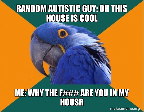 Random autistic guy: Oh this house is cool Me: Why the f### are you in ...