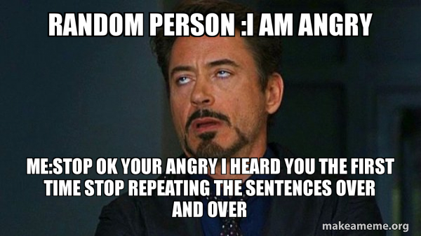 random person :i am angry me:stop ok your angry i heard you the first ...