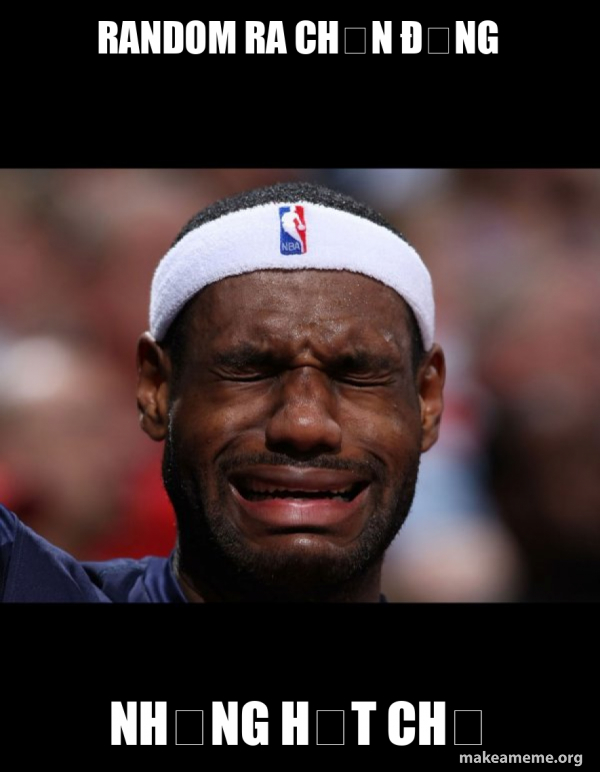 Random ra chấn động Nhưng hết chỗ - Lebron Crying Meme Generator