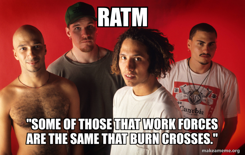 RATM "Some of those that work forces Are the same that burn crosses ...