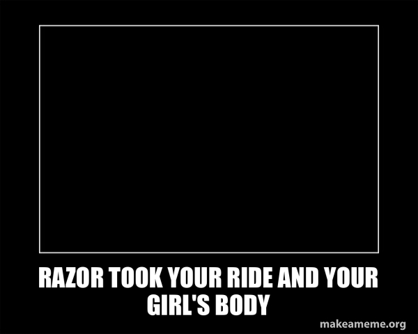 RAZOR TOOK YOUR RIDE AND YOUR GIRl's body - Motivational Meme Meme ...