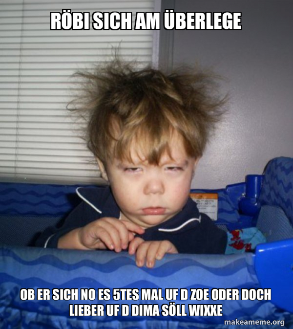 Röbi sich am überlege ob er sich no es 5tes mal uf d Zoe oder doch ...