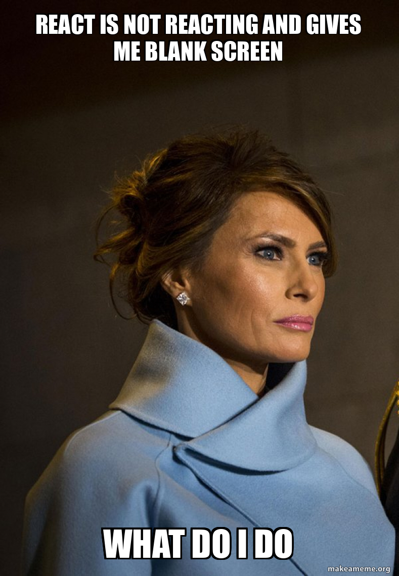 REACT IS NOT REACTING AND GIVES ME BLANK SCREEN WHAT DO I DO - Melania ...