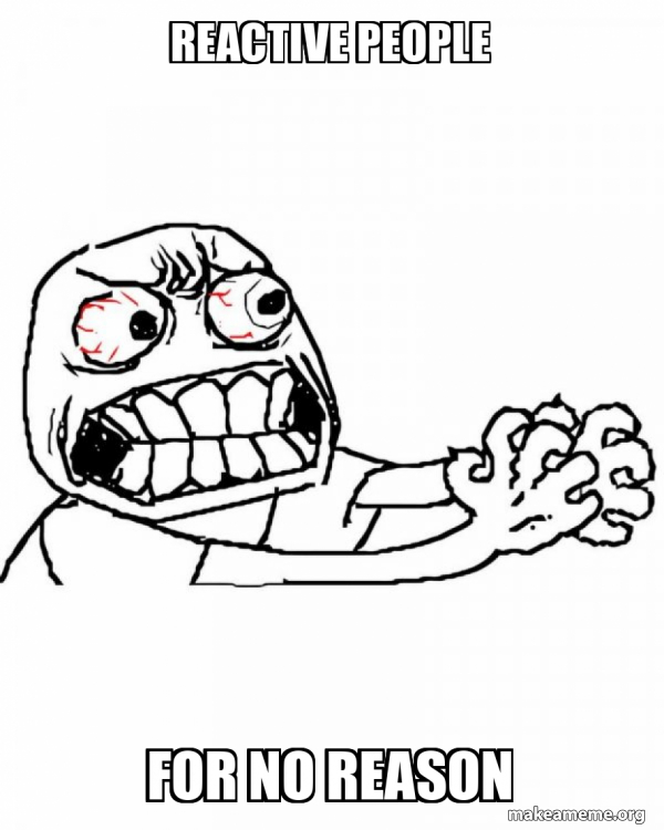 reactive people for no reason - Angry Meme Generator