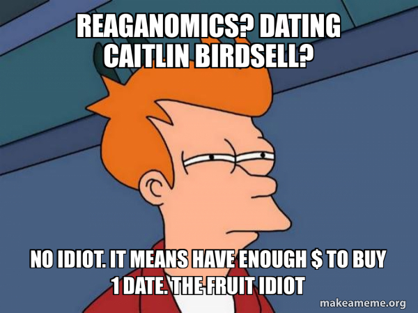 REAGANOMICS? Dating caitlin birdsell? No idiot. It means have enough ...