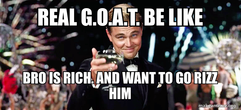 real g.o.a.t. be like bro is rich. and want to go rizz him Meme Generator