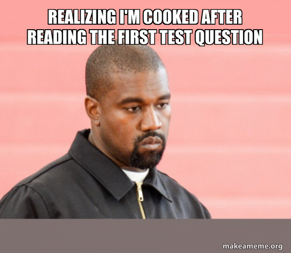 realizing I'm cooked after reading the first test question - Kanye West ...