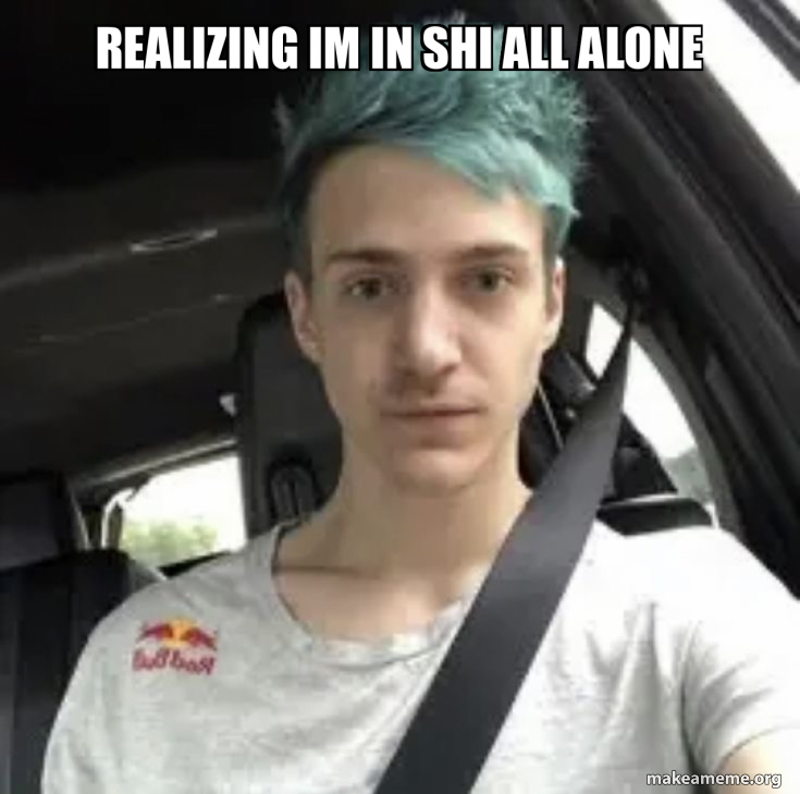 realizing im in shi all alone Meme Generator