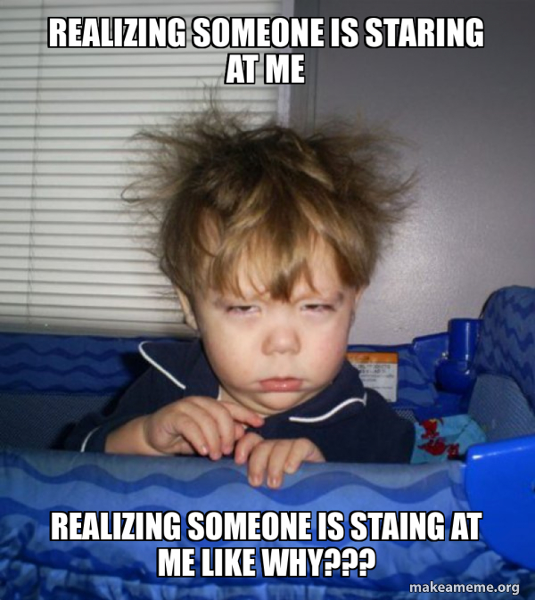 Realizing someone is staring at me REALIZING SOMEONE IS STAING AT ME ...