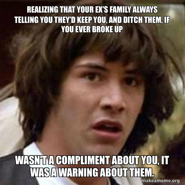 Realizing that your ex's family always telling you they'd keep you, and ...
