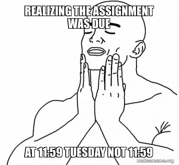 Realizing the Assignment was due at 11:59 tuesday not 11:59 - Feels ...