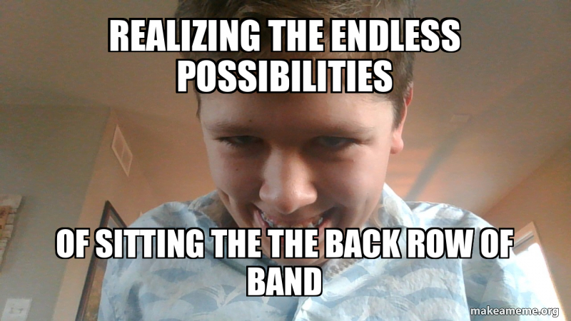 realizing the endless possibilities of sitting the the back row of band ...