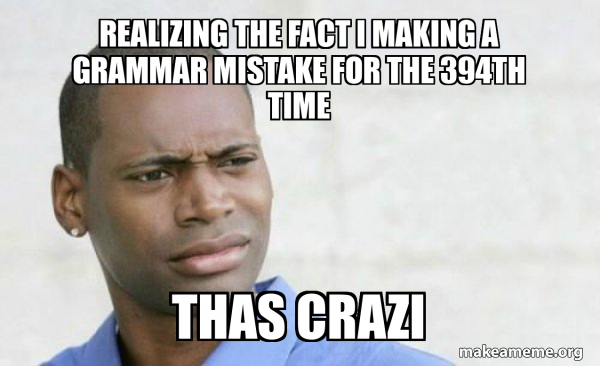 realizing the fact i making a grammar mistake for the 394th time thas ...