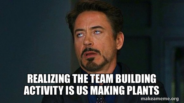 realizing the team building activity is us making plants - Tony Stark ...