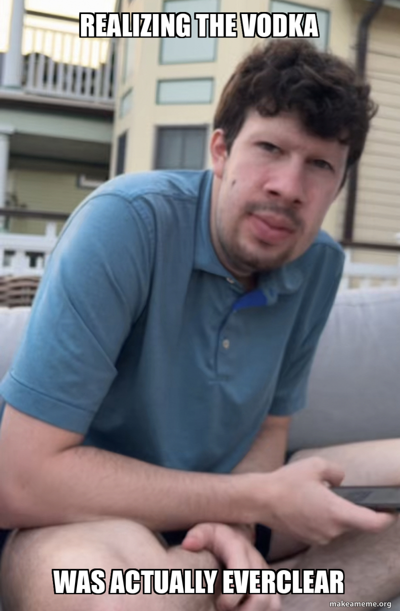 Realizing the vodka Was actually everclear Meme Generator