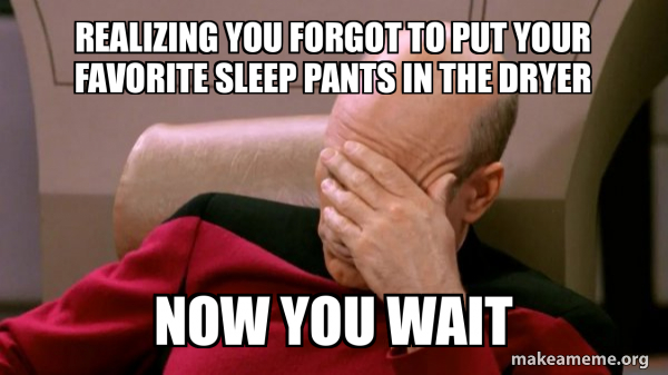 Realizing you forgot to put your favorite sleep pants in the dryer Now ...