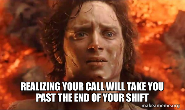 Realizing your call will take you past the end of your shift - Frodo it ...