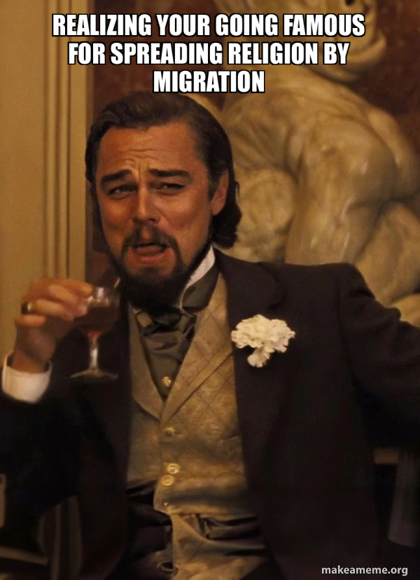 Realizing your going famous for spreading religion by migration ...