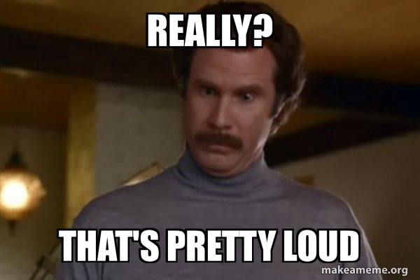 Really? That's pretty loud - Ron Burgundy I am not even mad or That's ...