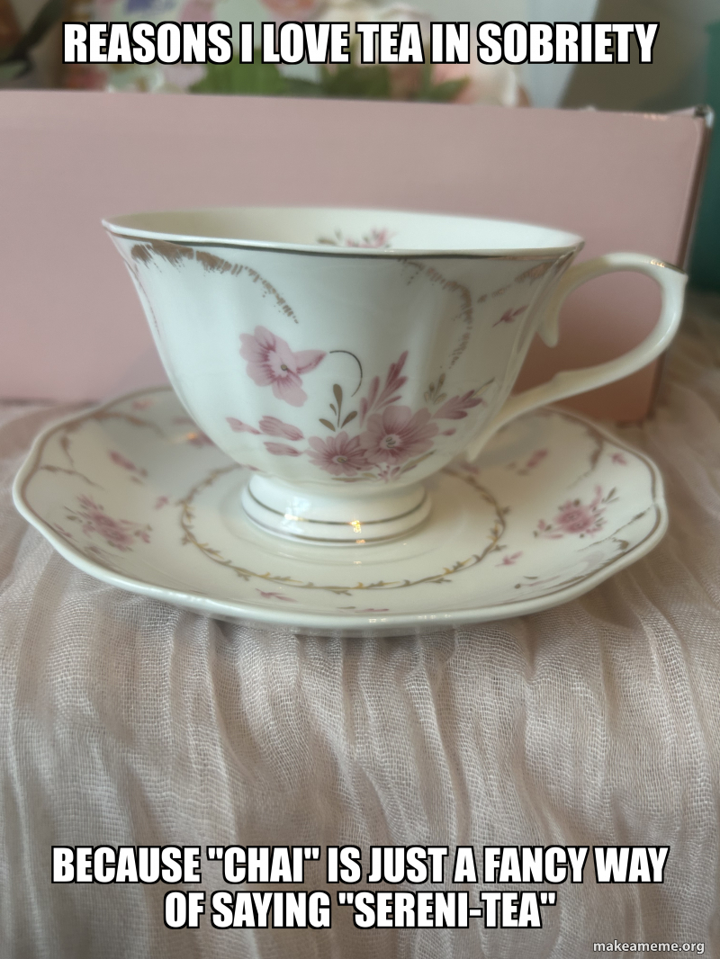 Reasons I love tea in sobriety Because "chai" is just a fancy way of ...