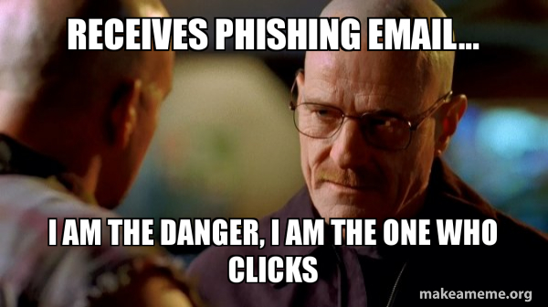 Receives Phishing Email... I am the danger, I am the one who clicks ...