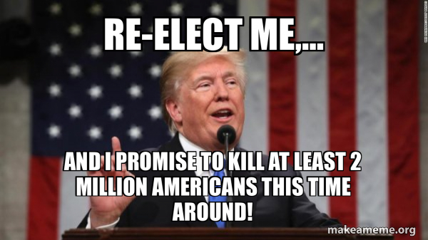 re-elect me,... and i promise to kill at least 2 million Americans this ...