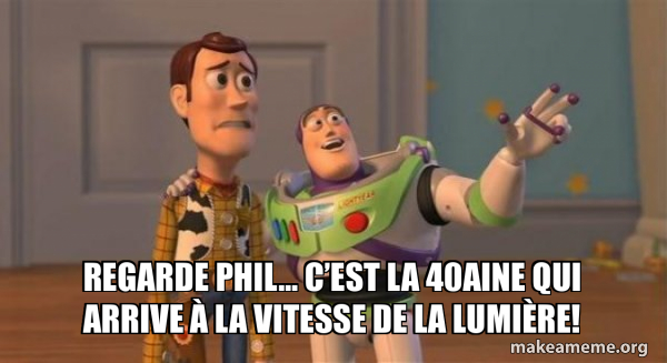 Regarde Phil… C’est la 40aine qui arrive à la vitesse de la lumière ...