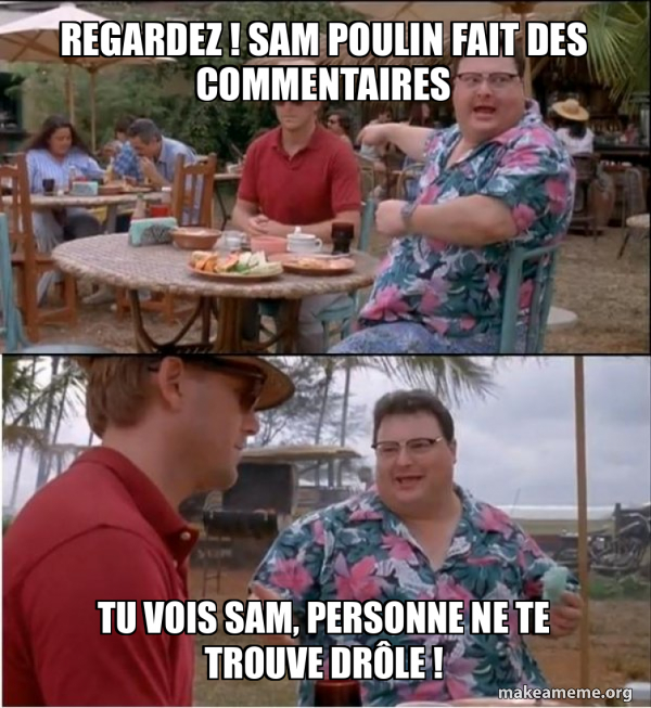 Regardez ! Sam Poulin fait des commentaires tu vois Sam, personne ne te ...