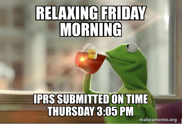 Relaxing Friday morning IPRs submitted on time Thursday 3:05 pm ...