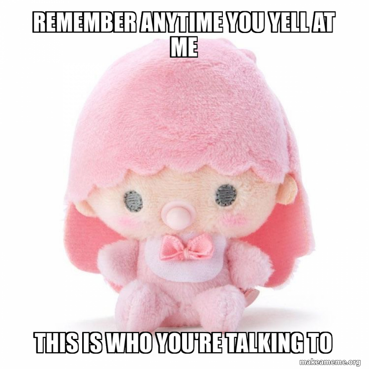 remember anytime you yell at me this is who you're talking to Meme ...