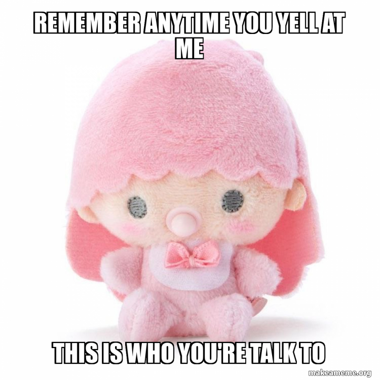 remember anytime you yell at me this is who you're talk to Meme Generator