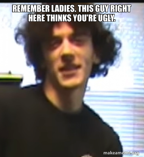REMEMBER LAdies. This guy right here thinks You're ugly. Meme Generator