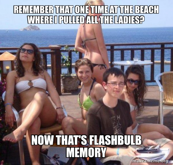 remember that one time at the beach where I pulled all the ladies? now that's flashbulb memory ...