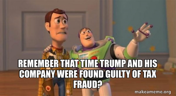 remember that time tRump AND his company were found guilty of tax fraud ...