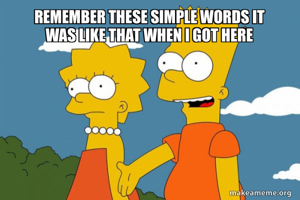 REMEMBER THESE SIMPLE WORDS IT WAS LIKE THAT WHEN I GOT HERE - Bart and ...