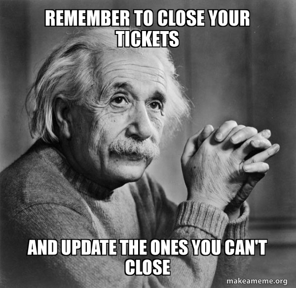 Remember to close your tickets And update the ones you can't close ...