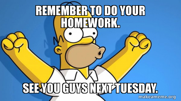 REMEMBER TO DO YOUR HOMEWORK. SEE YOU GUYS NEXT TUESDAY. - Happy Homer ...