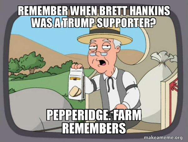 Remember when Brett Hankins was a Trump supporter? Pepperidge. FARm ...