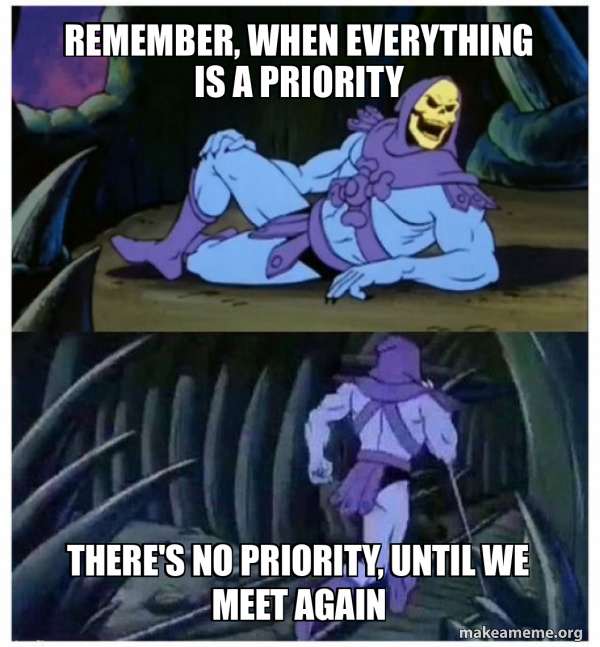 REMEMBER, WHEN EVERYTHING IS A priority THERE'S NO priority, UNTIL WE ...