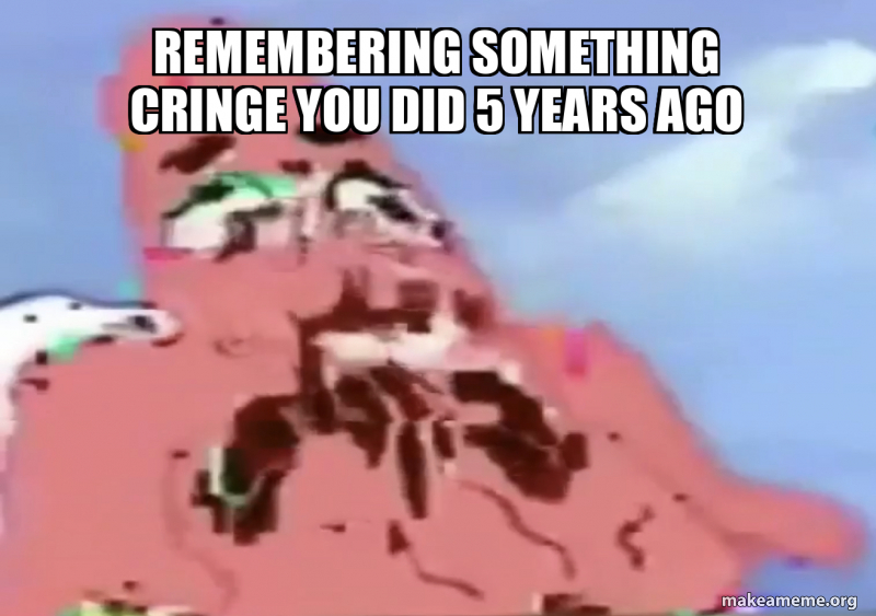 remembering something cringe you did 5 years ago Meme Generator