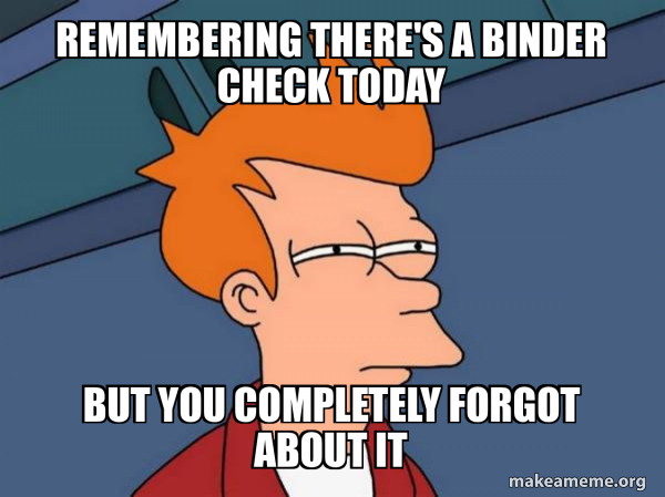 Remembering there's a binder check today But you completely forgot ...