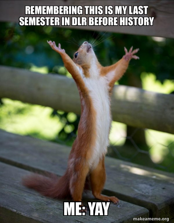 Remembering this is my last semester in DLR before history Me: YAY ...