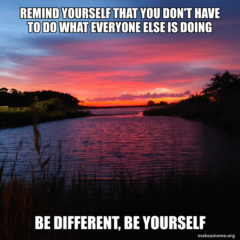 remind yourself that you don't have to do what everyone else is doing ...