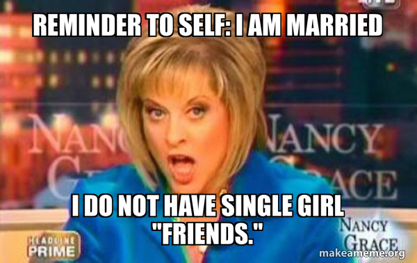 Reminder to self: I am married I do not have single girl "friends ...