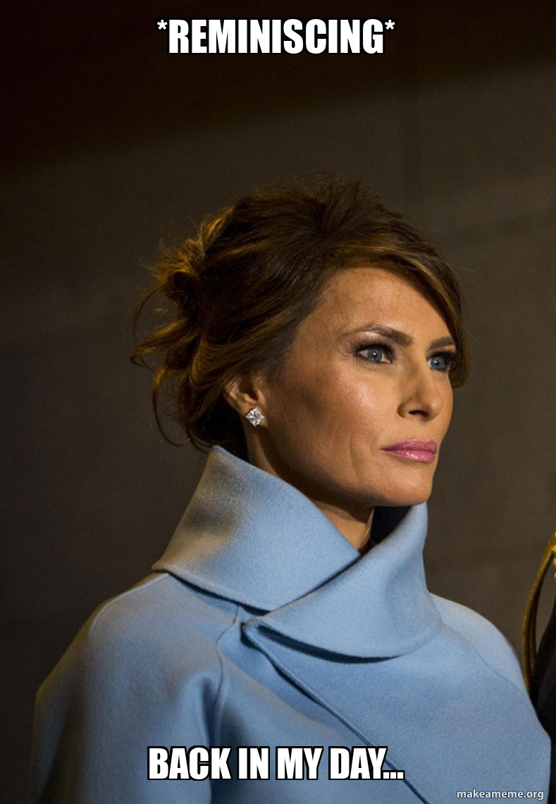 *reminiscing* Back in my day... - Melania Trump Meme Generator